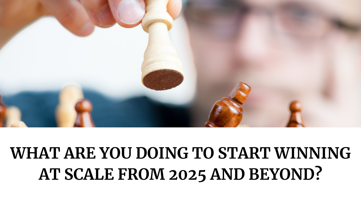 *WHAT ARE YOU DOING TO START WINNING AT SCALE FROM 2025 AND BEYOND?*